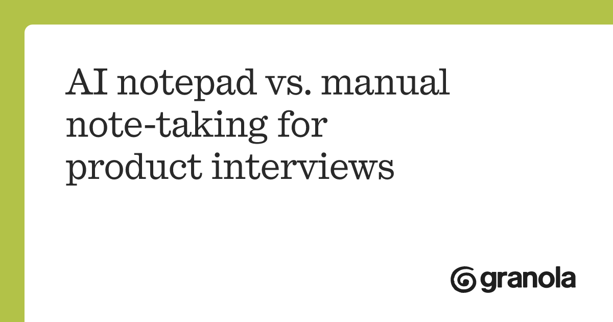 AI notepad vs. manual note-taking for product interviews | Granola